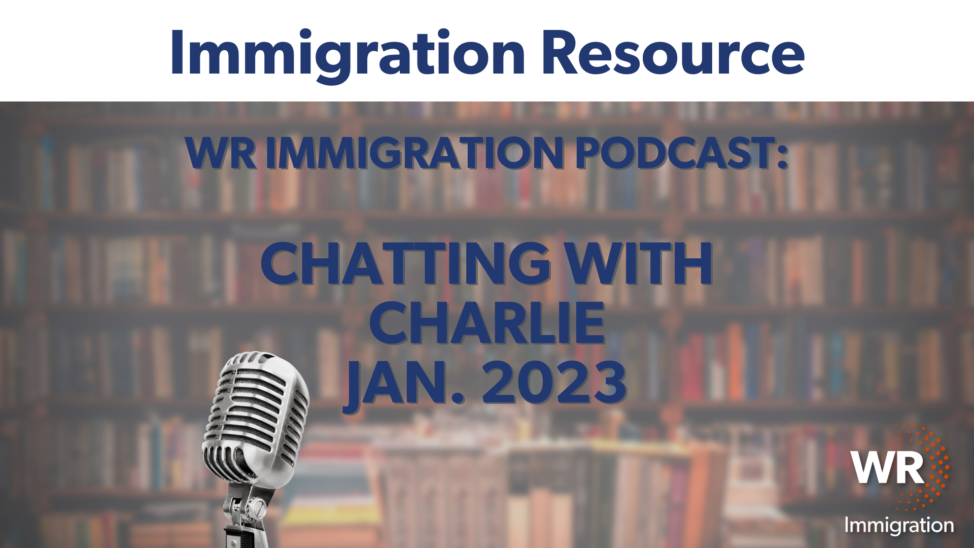 WR Immigration Podcast: Chatting with Charlie March 2023 Webinar - WR ...